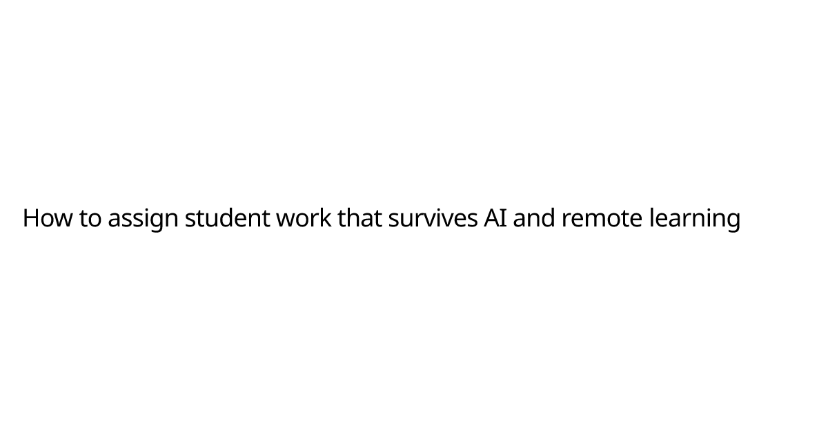 How to assign student work that survives AI and remote learning