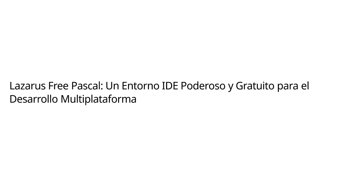 Lazarus Free Pascal: Un Entorno IDE Poderoso y Gratuito para el ...