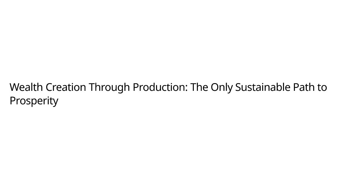 Wealth Creation Through Production: The Only Sustainable Path to ...