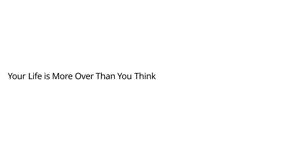 Your Life is More Over Than You Think